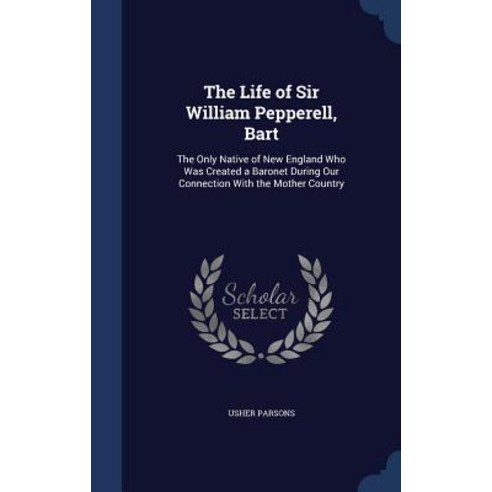 The Life of Sir William Pepperell Bart: The Only Native of New England ...