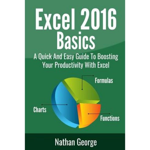 Excel 2016 Basics: A Quick and Easy Guide to Boosting Your Productivity with Ex