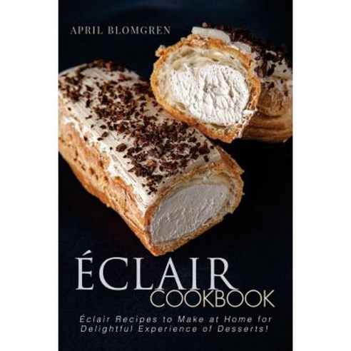 Eclair Cookbook: Eclair Recipes to Make at Home for Delightful Experience of De