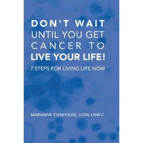 Don''t Wait Until You Get Cancer to Live Your Life: 7 Steps for Living ...