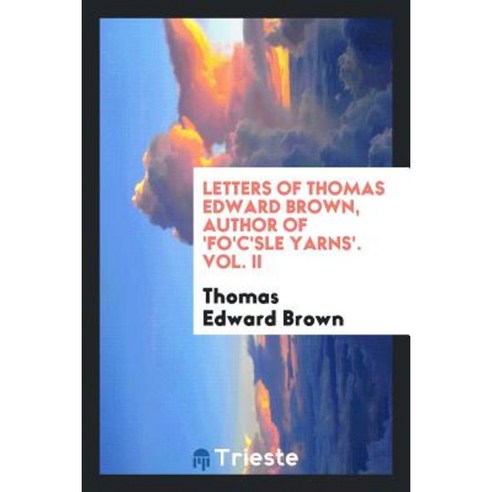 Letters of Thomas Edward Brown Author of ''Fo''c''sle Yarns''. Vol. II ...