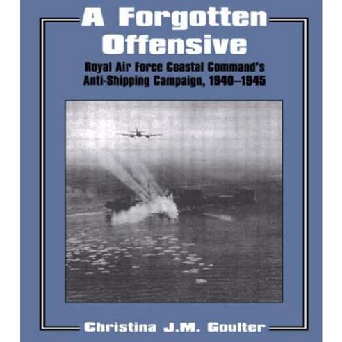 A Forgotten Offensive: Royal Air Force Coastal Command''s Anti-Shipping ...