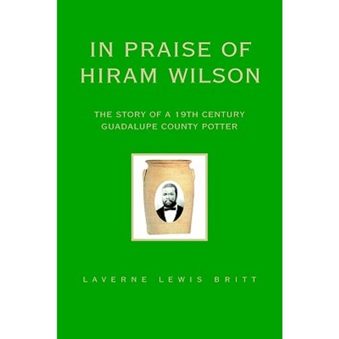In Praise of Hiram Wilson: The Story of a 19th Century Guadalupe County ...