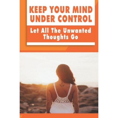 Keep Your Mind Under Control: Let All The Unwanted Thoughts Go: Control ...