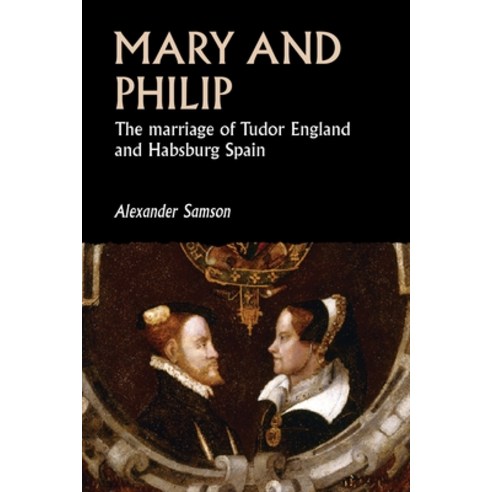 Mary and Philip: The Marriage of Tudor England and Habsburg Spain ...