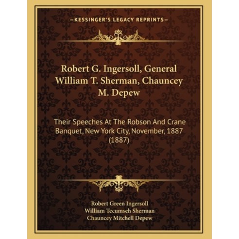 Robert G. Ingersoll General William T. Sherman Chauncey M. Depew: Their ...