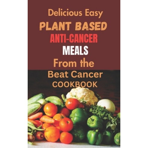 (영문도서) Deliciously Easy Plant Based Anti-Cancer Meals: From the Beat ...