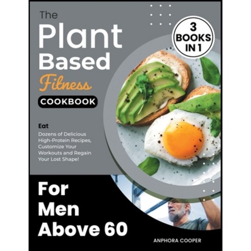 The Plant-Based Fitness Cookbook for Men Above 60 [3 in 1]: Eat Dozens ...