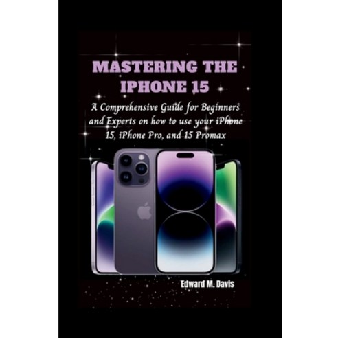 (영문도서) Mastering the iPhone 15: A Comprehensive Guide for Beginners and ...