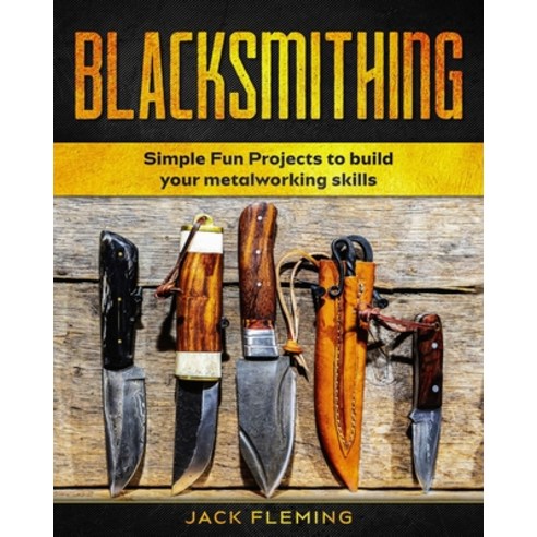 Blacksmithing: Simple Fun Projects to Build your Metalworking skills ...