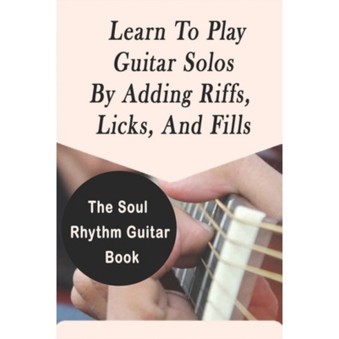 The Soul Rhythm Guitar Book: Learn To Play Guitar Solos By Adding Riffs ...