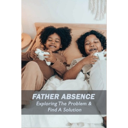 Father Absence: Exploring The Problem & Find A Solution: Fatherless ...