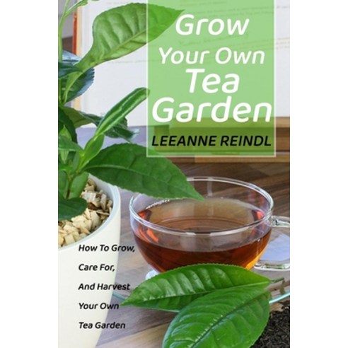 Grow Your Own Tea Garden: How To Grow Care For And Harvest Your Own Tea ...