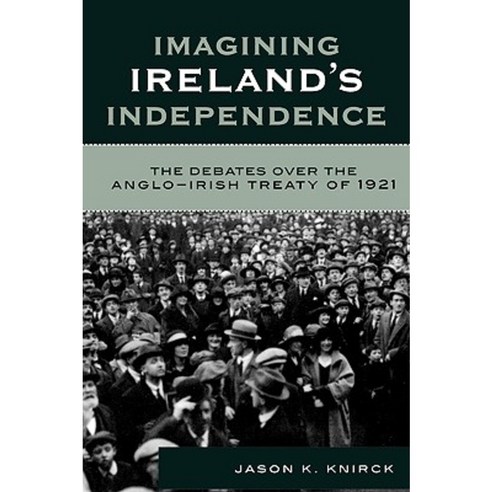 Imagining Ireland''s Independence: The Debates Over the Anglo-Irish ...