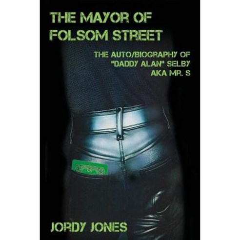 The Mayor of Folsom Street: The Auto/Biography of "Daddy Alan" Selby ...