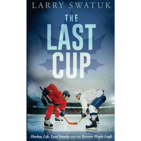 The Last Cup: Hockey Life Lord Stanley and the Toronto Maple Leafs ...