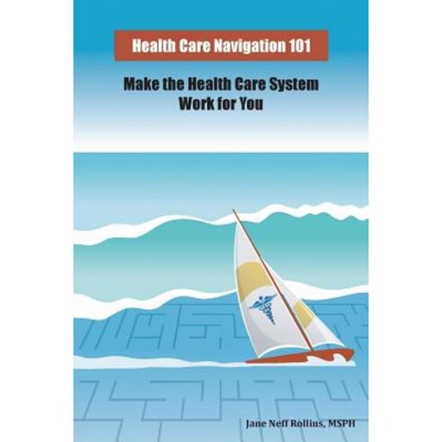 Health Care Navigation 101: Make the Health Care System Work for You ...