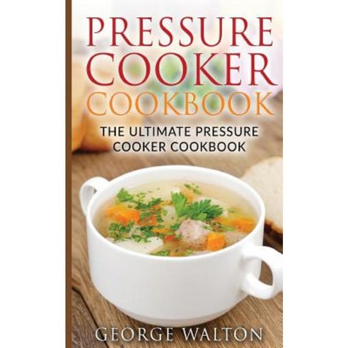 Pressure Cooker Cookbook: The Ultimate Pressure Cooker Cookbook ...