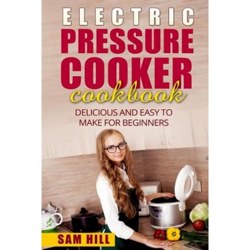 Electric Pressure Cooker Cookbook: Delicious and Easy to Make for ...