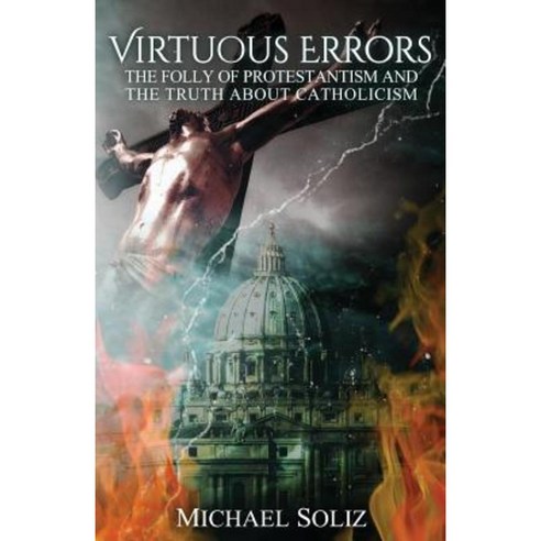 Virtuous Errors: The Folly of Protestantism and the Truth about ...