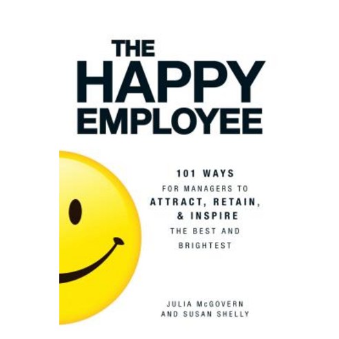 The Happy Employee: 101 Ways for Managers to Attract Retain & Inspire ...