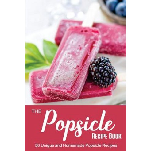 The Popsicle Recipe Book: 50 Unique and Homemade Popsicle Recipes ...