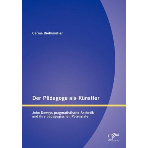 Der P Dagoge ALS K Nstler: John Deweys Pragmatistische Sthetik Und Ihre P Dagog