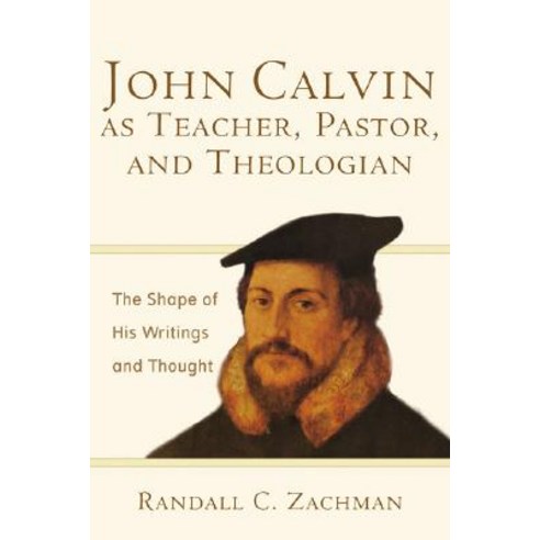 John Calvin as Teacher Pastor and Theologian: The Shape of His Writings ...