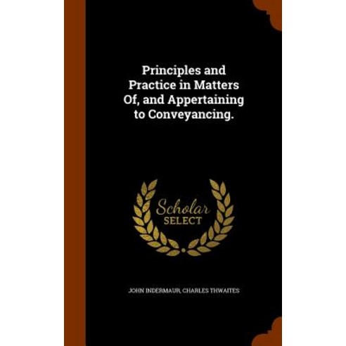 Principles and Practice in Matters Of and Appertaining to Conveyancing ...