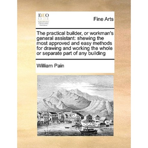 The Practical Builder or Workman''s General Assistant: Shewing the Most ...