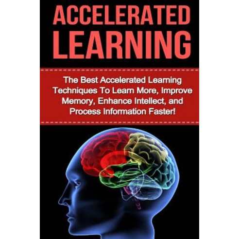 Accelerated Learning: The Best Accelerated Learning Techniques to Learn More Im