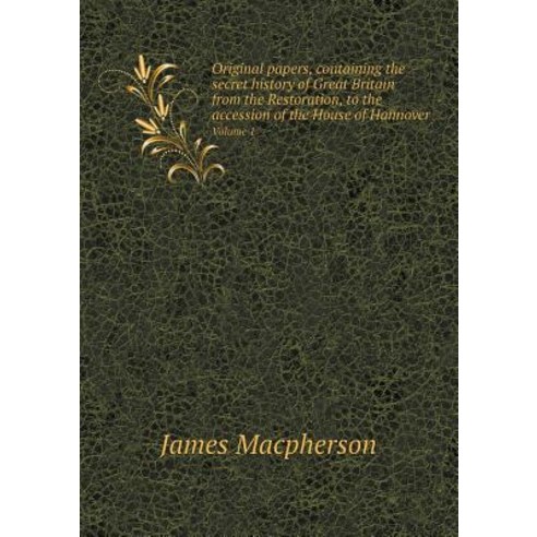 Original Papers Containing the Secret History of Great Britain from the ...
