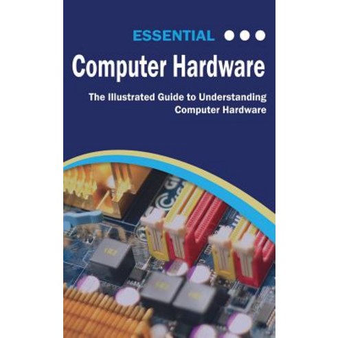 Essential Computer Hardware: The Illustrated Guide to Understanding Computer Ha