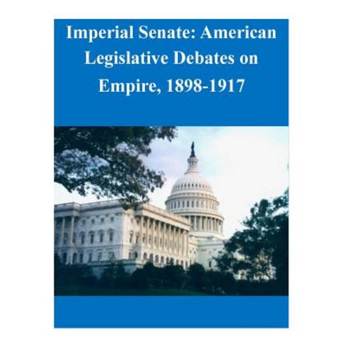 Imperial Senate: American Legislative Debates on Empire 1898-1917 ...