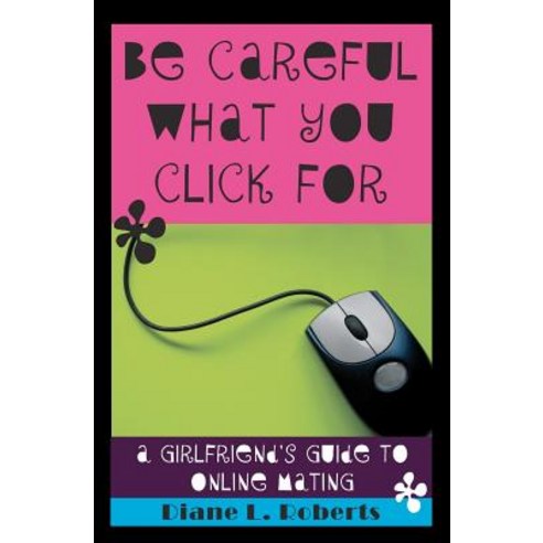 Be Careful What You Click for: A Girlfriend''s Guide to Online Mating Paperback