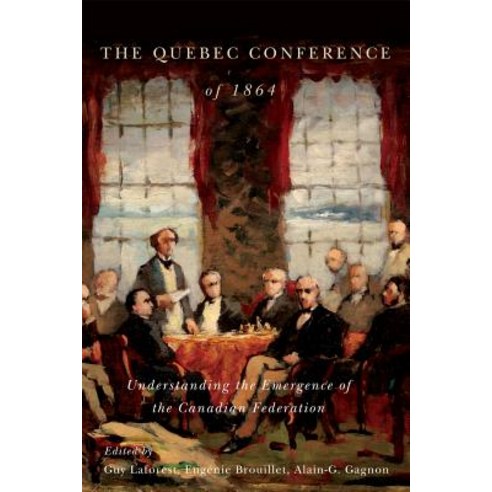 The Quebec Conference of 1864: Understanding the Emergence of the ...
