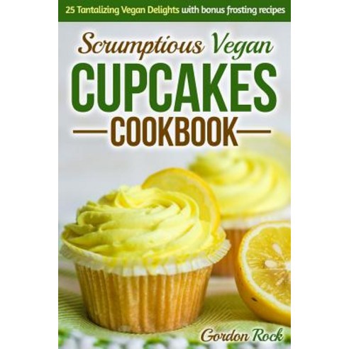 Scrumptious Vegan Cupcakes Cookbook: 25 Tantalizing Vegan Delights with ...